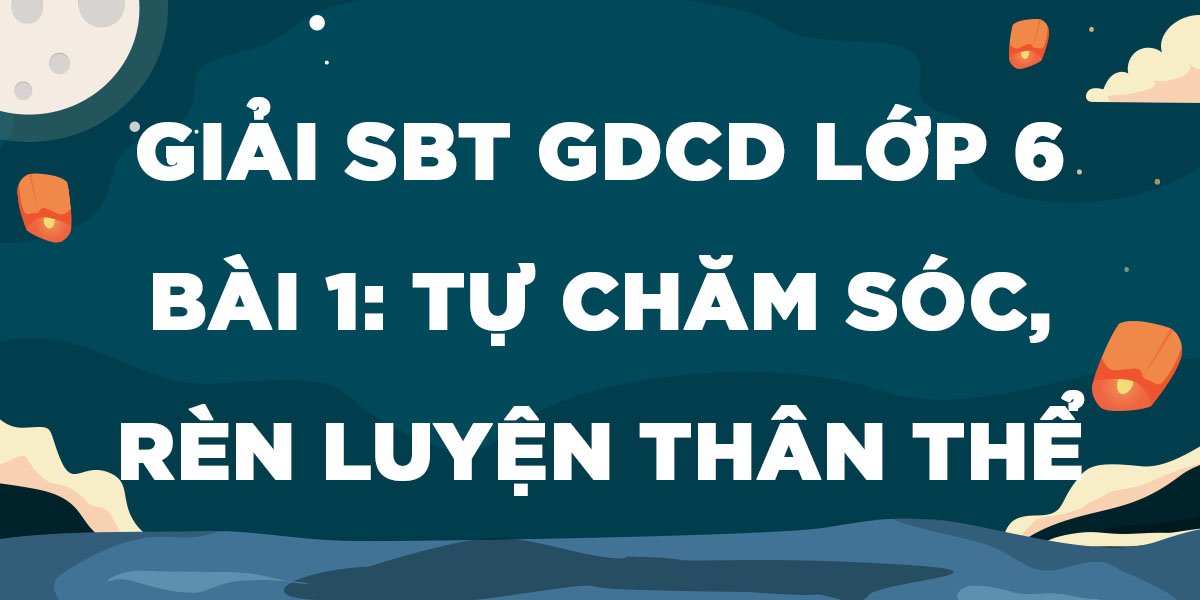 Giải VBT GDCD lớp 6 Bài 1: Tự chăm sóc, rèn luyện thân thể